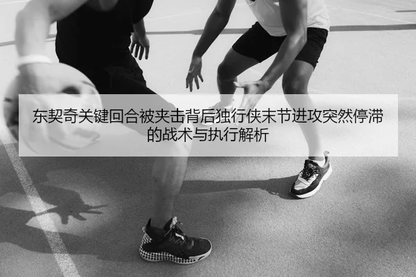 东契奇关键回合被夹击背后独行侠末节进攻突然停滞的战术与执行解析 - 博鱼体育